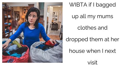 Wibta If I Bagged Up All My Mums Clothes And Dropped Them At Her House