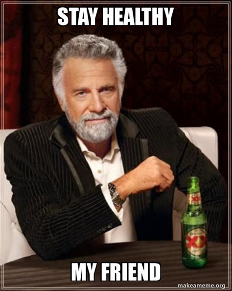 Stay Healthy My Friend The Most Interesting Man In The World Meme
