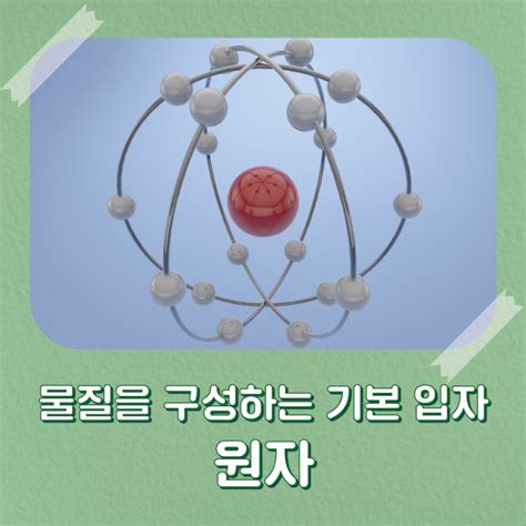 물질을 구성하는 기본 입자 원자feat 원자 원소 원자 원소 차이 원자핵 구조 원자 모형의 변천 네이버 블로그