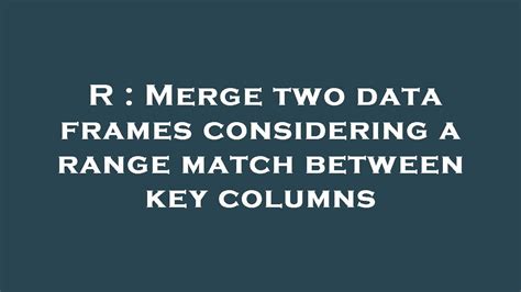 R Merge Two Data Frames Considering A Range Match Between Key Columns