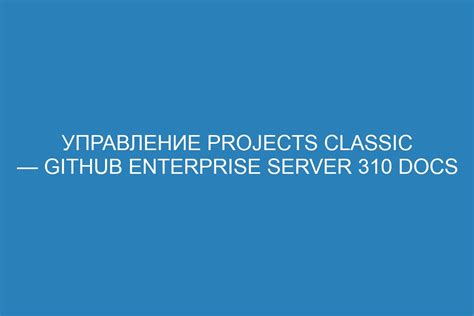 Блог Управление projects classic — github enterprise server 310 docs