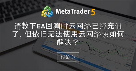 请教下ea回测时云网络已经充值了，但依旧无法使用云网络该如何解决？ Ea和自动交易 Mql5 算法交易论坛