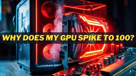 why does my gpu spike to 100 a comprehensive guide