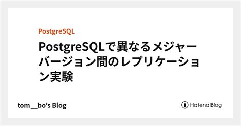 postgresqlで異なるメジャーバージョン間のレプリケーション実験 tom bo s blog