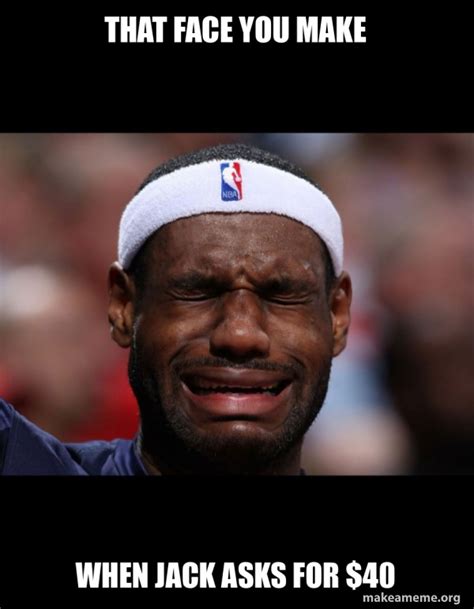 That Face You Make When Jack Asks For 40 Lebron Crying Meme Generator