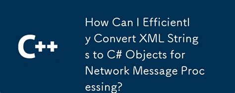 如何有效率地將 xml 字串轉換為 c 物件以進行網路訊息處理？ c php中文網