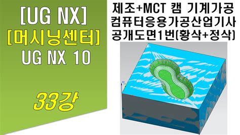 Ug Nx 머시닝센터 33강 Mct 캠 기계가공을 위한 프로그래밍 작업 도면 해독 및 3차원 모델링 황삭 정삭 컴퓨터응용가공산업기사 공개도면 1번 Cam