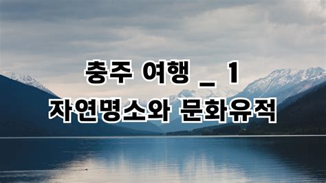 충청북도 충주 여행 1 충주 자연명소 문화유적 가족과 함께 힐링 충주시 가볼만한 곳 충주 여행지도 충주 여행지 충주호