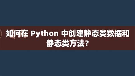 如何在 Python 中创建静态类数据和静态类方法？ 腾讯云开发者社区 腾讯云