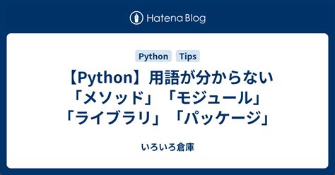 【python】用語が分からない「メソッド」「モジュール」「ライブラリ」「パッケージ」 いろいろ倉庫