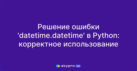 Решение ошибки Datetimedatetime в Python корректное использование