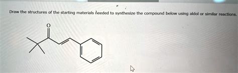 draw the structures of the starting materials needed to synthesize the