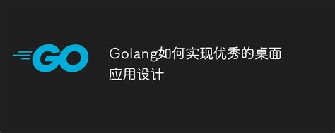 Golang如何实现优秀的桌面应用设计 Golang Php中文网