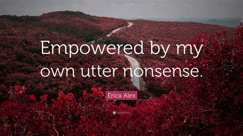Erica Alex Quote “empowered By My Own Utter Nonsense ”