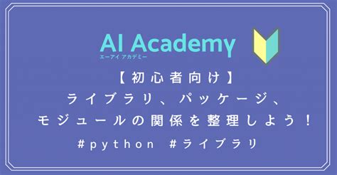 【初心者向け】ライブラリ、パッケージ、モジュールの違いとは？それぞれの関係を整理しよう！ ai academy media