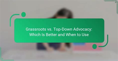 Grassroots Vs Top Down Advocacy Choosing The Right Approach For Impact