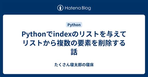 Pythonでindexのリストを与えてリストから複数の要素を削除する話 たくさん寝太郎の寝床