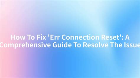 How To Fix Err Connection Reset A Comprehensive Guide To Resolve The Issue