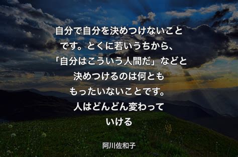 自分で自分を決めつけないことです。とくに若いうちから、「自分はこういう人間だ」などと決めつけるのは何とももったいないことです。人はどんどん