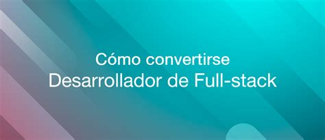 Cómo Convertirse En Un Desarrollador Full Stack Profesional Y Qué Se Necesita
