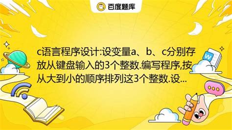 C语言程序设计设变量a、b、c分别存放从键盘输入的3个整数编写程序按从大到小的顺序排列这3个整数设变量a、b、c分别存放从键盘输入的3个整数编写程序按从大到小百度教育