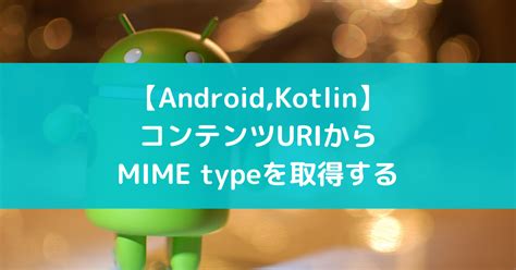 【androidkotlin】コンテンツuriからmime Typeを取得する Suer Til