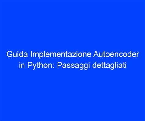 Guida Implementazione Autoencoder In Python Passaggi Dettagliati