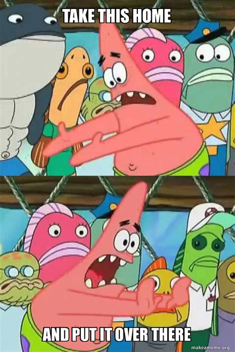 Take This Home And Put It Over There Push It Somewhere Else Patrick