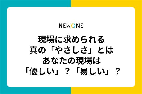 現場に求められる真の「やさしさ」とは～あなたの現場は「優しい」？「易しい」？～ メソッド 株式会社newone