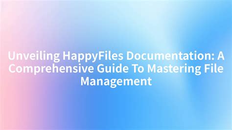 Unveiling Happyfiles Documentation A Comprehensive Guide To Mastering File Management