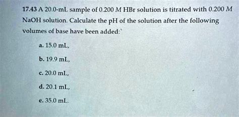 17.43 A 20.0-mL sample of 0.200 M HBr solution is titrated with 0.200 M NaOH solution. Calculate ...