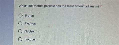 Solved Which Subatomic Particle Has The Least Amount Of Mass Proton Electron Neutron Isotope
