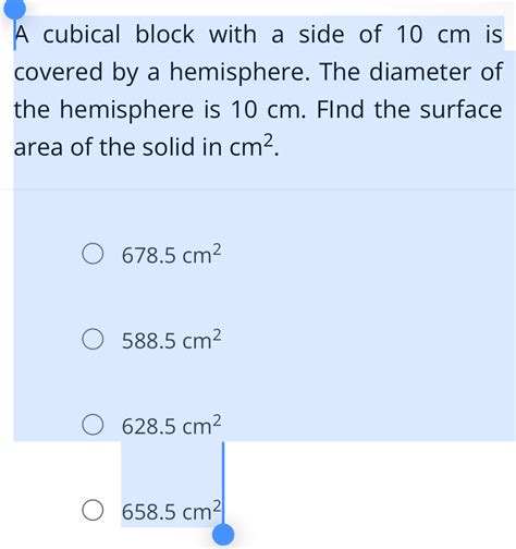 solved a cubical block with a side of 10 cm is covered by a hemisphere