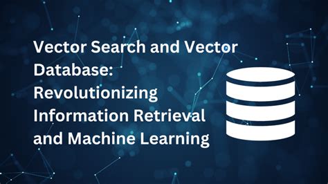 Vector Search And Vector Database Revolutionizing Information Retrieval And Machine Learning
