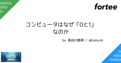 コンピュータはなぜ「0と1」なのか By 長谷川智希 プロポーザル Phpカンファレンス沖縄2023 Forteejp