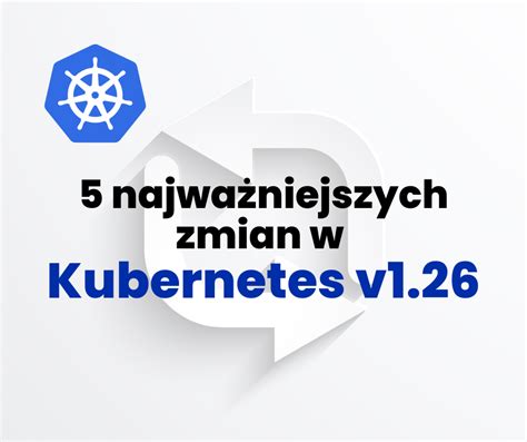 5 Najważniejszych Zmian W Kubernetes V1 26 Kubernetes Docker I
