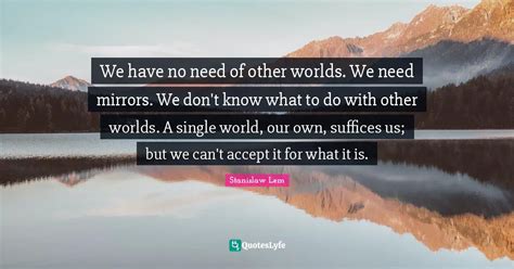 We Have No Need Of Other Worlds We Need Mirrors We Dont Know What T Quote By Stanislaw Lem