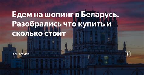 Едем на шопинг в Беларусь Разобрались что купить и сколько стоит Авиасейлс Дзен