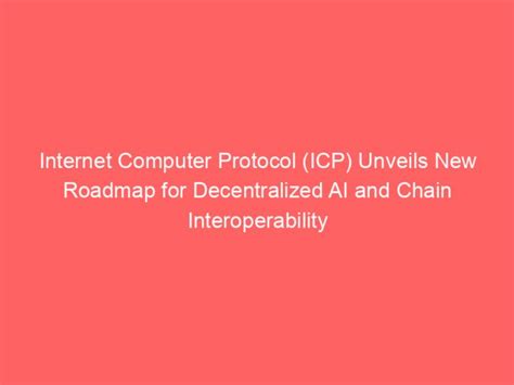 Internet Computer Protocol Icp Unveils New Roadmap For Decentralized