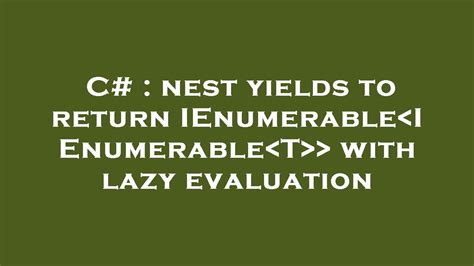 C Nest Yields To Return Ienumerable Ienumerable T With Lazy