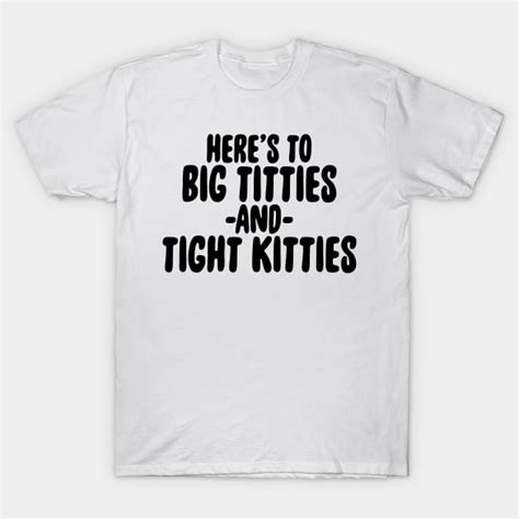 Big Titties And Tight Kitties Big Titties And Tight Kitties T Shirt