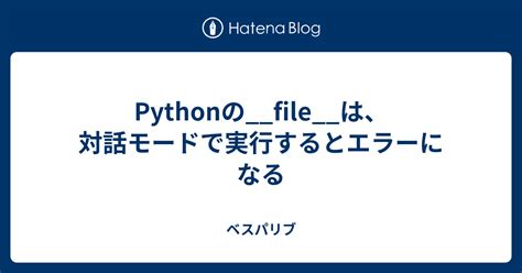 Pythonのfileは、対話モードで実行するとエラーになる ベスパリブ
