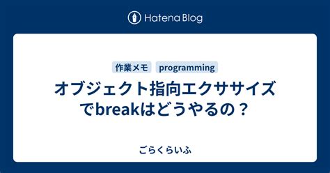 オブジェクト指向エクササイズでbreakはどうやるの？ ごらくらいふ