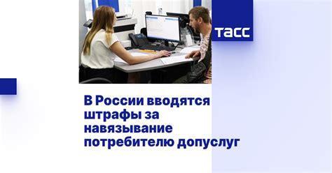 В России вводятся штрафы за навязывание потребителю допуслуг