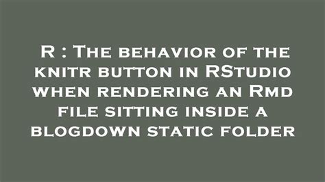 R The Behavior Of The Knitr Button In RStudio When Rendering An Rmd File Sitting Inside A