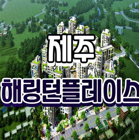 제주 효성해링턴플레이스 아파트 분양 상세정보 네이버 블로그