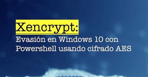 Un informático en el lado del mal Xencrypt Evasión en Windows con Powershell usando cifrado AES