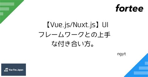 【vue js nuxt js】uiフレームワークとの上手な付き合い方。 by ngyt プロポーザル vue fes japan