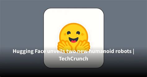 Hugging Face Unveils Two New Humanoid Robots Techcrunch Medial