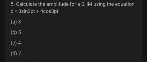 Calculate The Amplitude For A Shm Using The Equation X 3sin2pt 4cos3pt